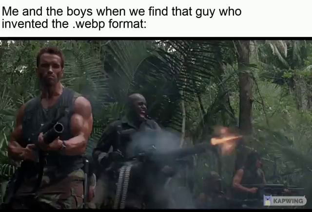 Me and the boys when we find that guy who invented the .webp format ...