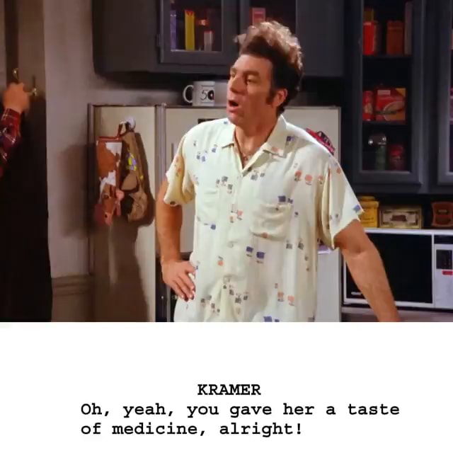 Memes - I Yo KRAMER Oh, yeah, you gave her a taste of medicine, alright ...