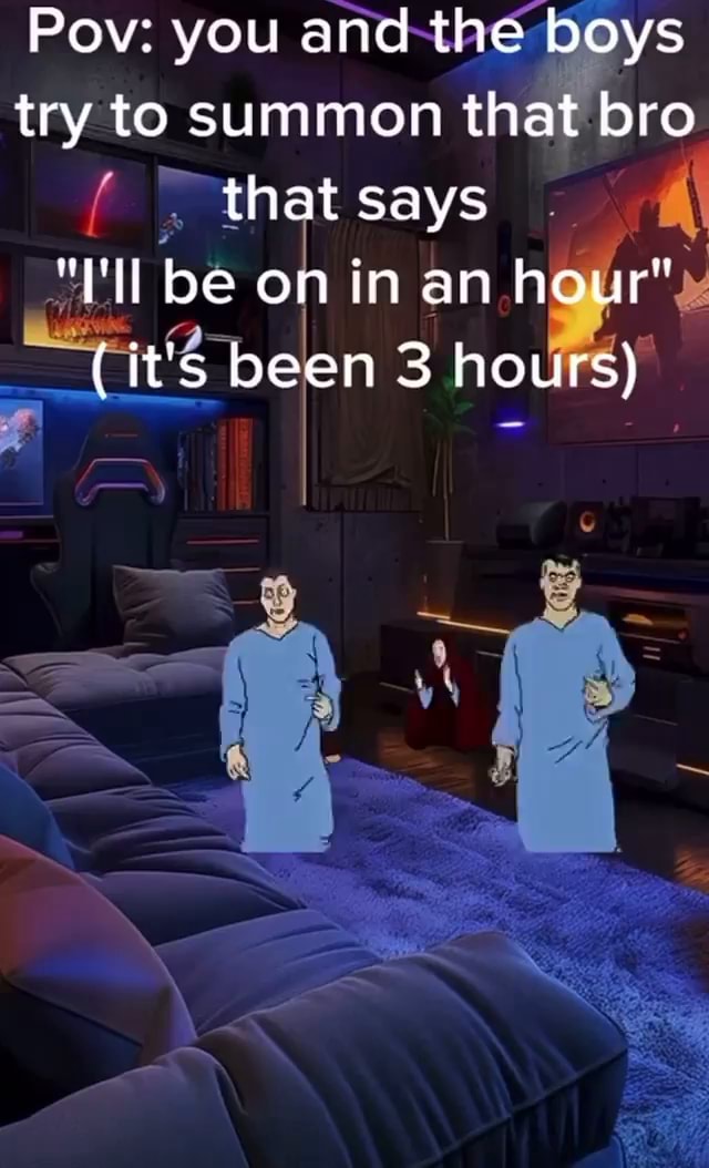 Pov: you and the boys try to summon that bro that says "I'll be on in ...