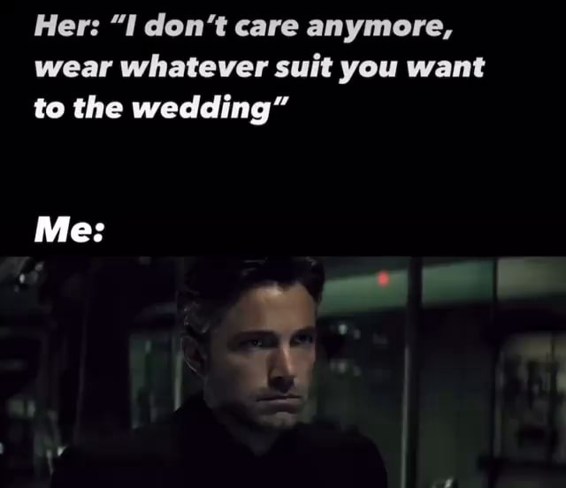Her: "I don't care anymore, wear whatever suit you want to the wedding ...