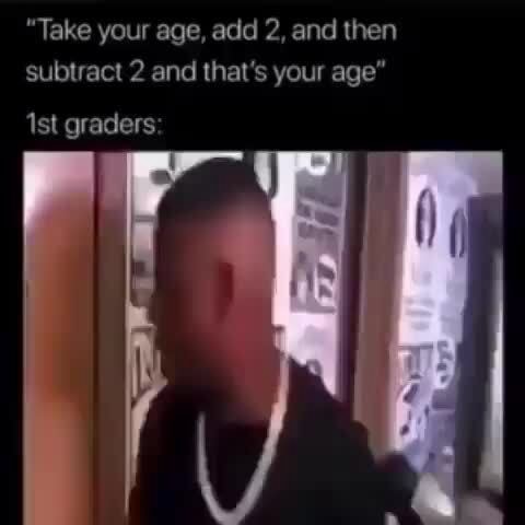 "Take your age, add 2, and then subtract 2 and that's your age" - iFunny