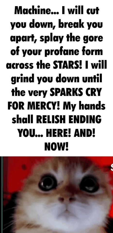 Machine... will cut you down, break you apart, splay the gore of your ...