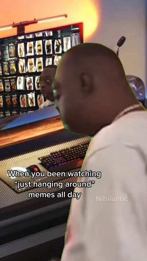 When you been watching "just hanging around" memes all day - iFunny