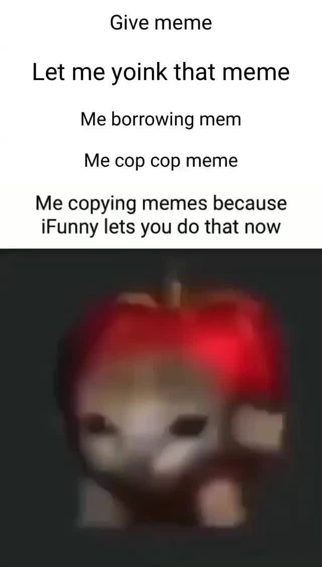 Give meme Let me yoink that meme Me borrowing mem Me cop cop meme Me ...