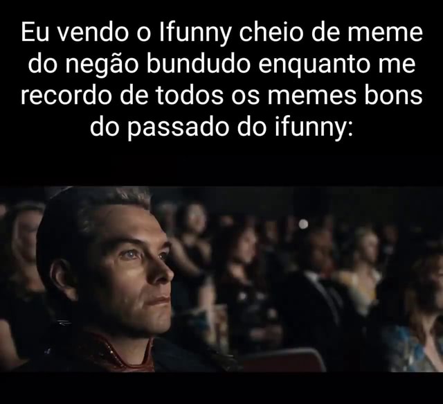 Eu vendo o Ifunny cheio de meme do negão bundudo enquanto me recordo de ...