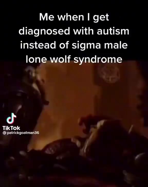Me when I get diagnosed with autism instead of sigma male lone wolf ...