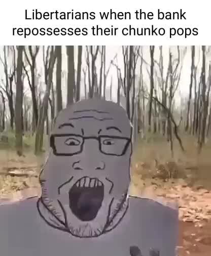 Libertarians when the bank repossesses their chunko pops - iFunny