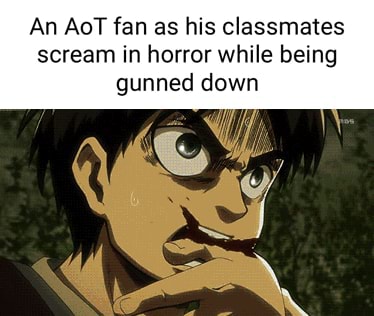 An AoT fan as his classmates scream in horror while being gunned down ...