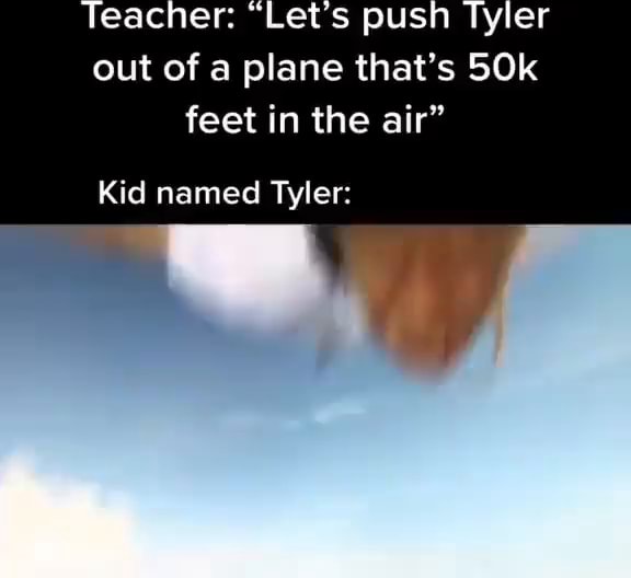 Teacher: "Let's push Tyler out of a plane that's feet in the air" Kid ...