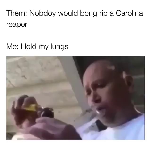 Them: Nobdoy would bong rip a Carolina reaper Me: Hold my lungs - iFunny