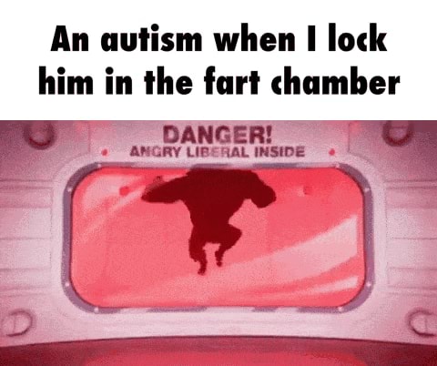 An autism when I lock him in the fart chamber DANGER! ANGRY LIBERAL ...