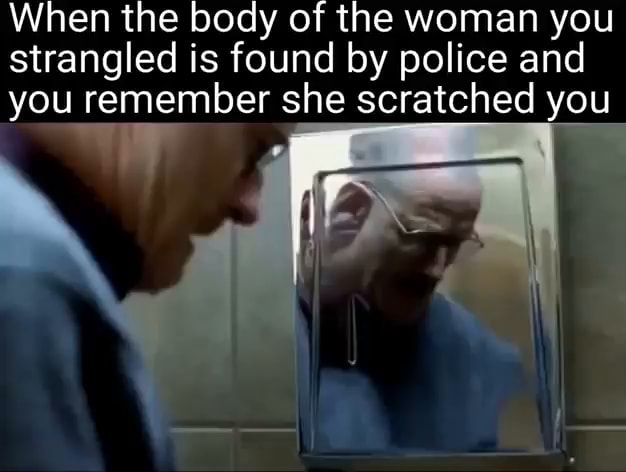 When the body of the woman you strangled is found by police and you ...