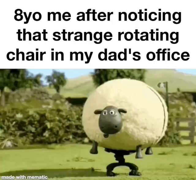 Me after noticing that strange rotating chair in my dad's office mase ...