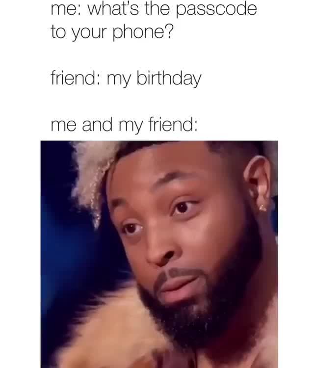 Me: what’s the passcode to your phone? friend: my birthday me and my ...
