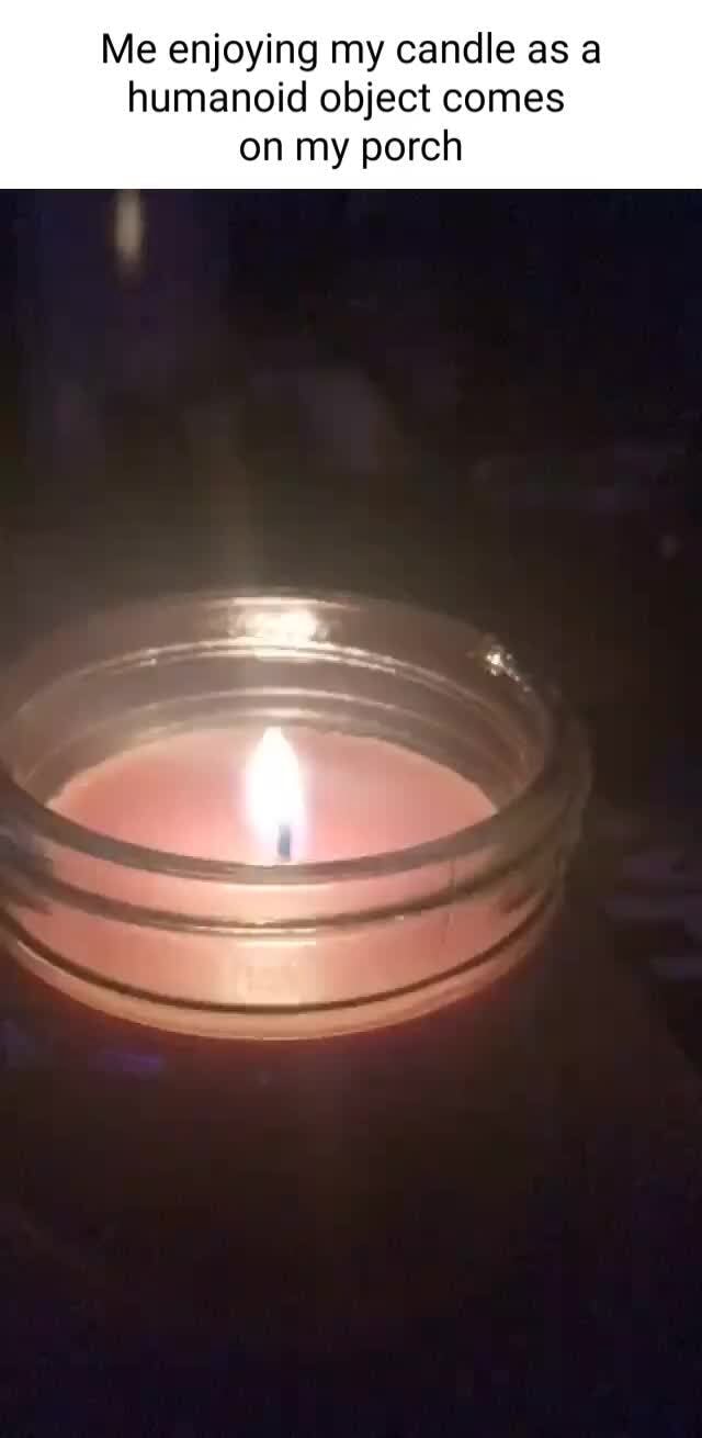 Me enjoying my candle as a humanoid object comes on my porch - iFunny