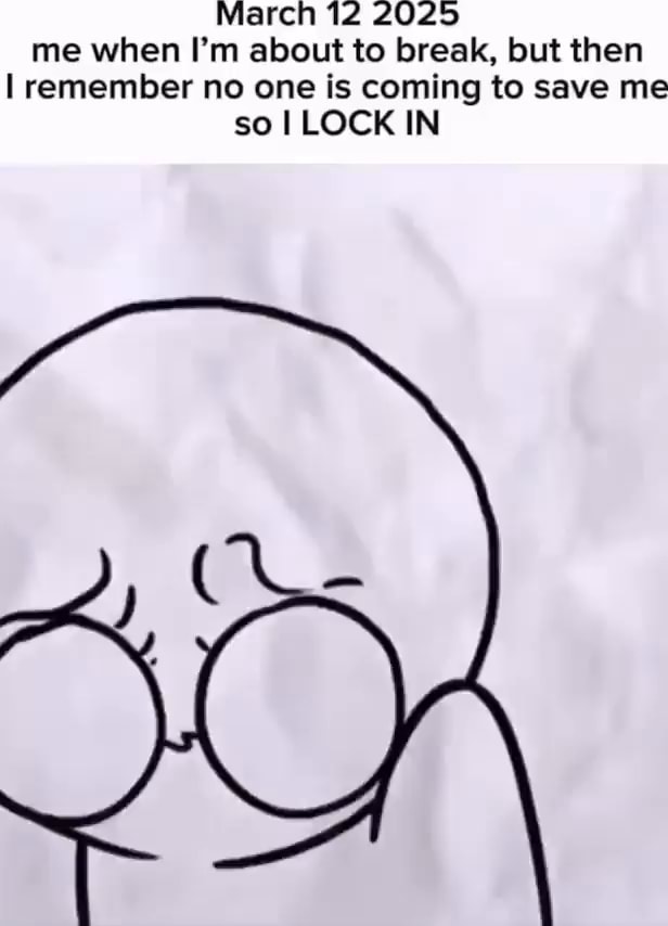 March 12 2025 me when I'm about to break, but then I remember no one is ...