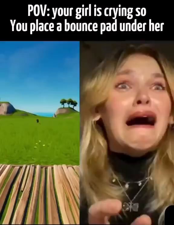 POV: your girl is crying so You place a bounce pad under her - iFunny