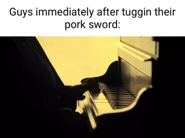Guys immediately after tuggin their pork sword: - iFunny