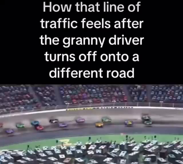 How that line of traffic feels after the granny driver turns off onto a ...