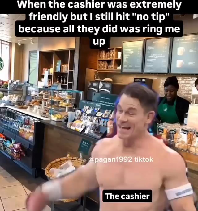 When the cashier was extremely friendly but I still hit "no tip ...