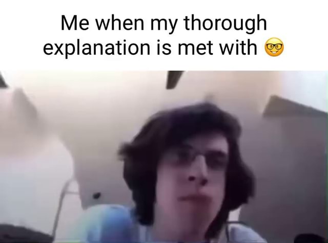 Me when my thorough explanation is met with - iFunny