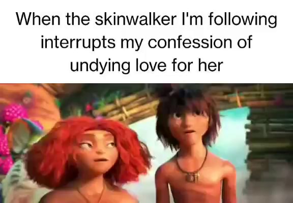 When the skinwalker I'm following interrupts my confession of undying ...
