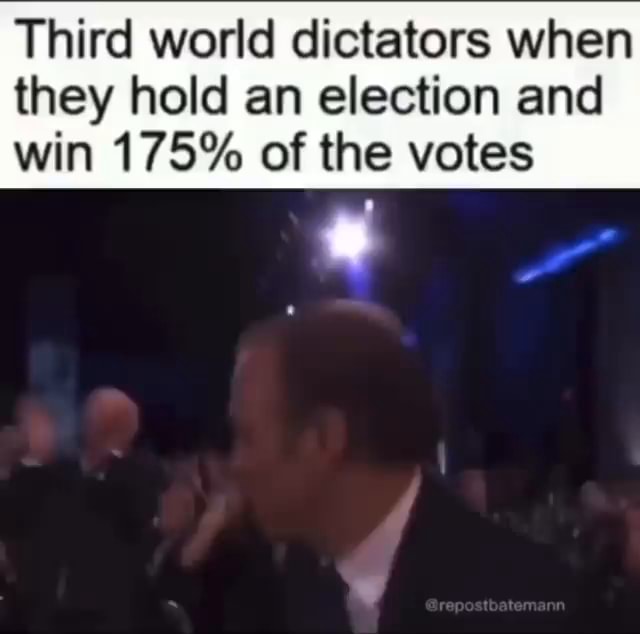 Third world dictators when they hold an election and win 175% of the ...