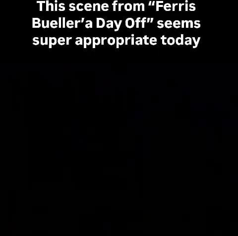 This scene from "Ferris Bueller'a Day Off" seems super appropriate ...