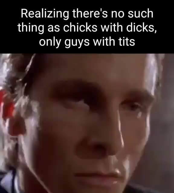 Realizing Theres No Such Thing As Chicks With Dicks Only Guys With