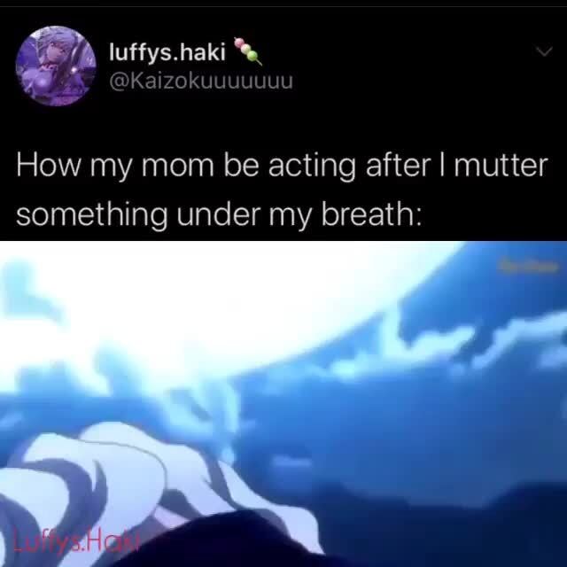 How my mom be acting after I mutter something under my breath: - iFunny