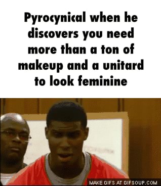 Pyrocynical when he discovers you need more than a ton of makeup and a ...
