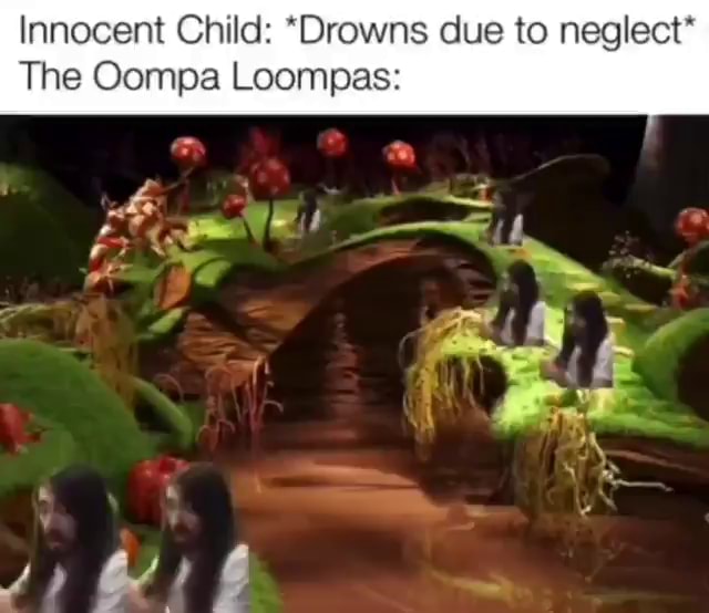 Innocent Child: *Drowns due to neglect* The Oompa Loompas: at Ap - iFunny