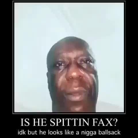 HIS HE SPITTIN FAX? - iFunny