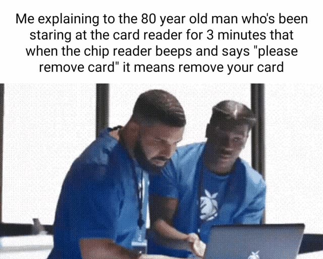 Me explaining to the 80 year old man who's been staring at the card ...