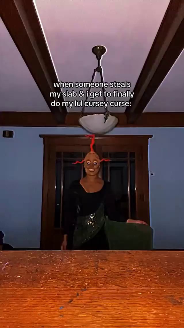 When somcone steals my slab & get to finally do my lul cursey curse ...