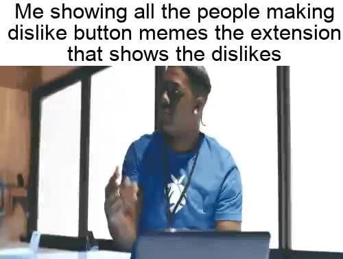 Me showing all the people making dislike button memes the extension ...