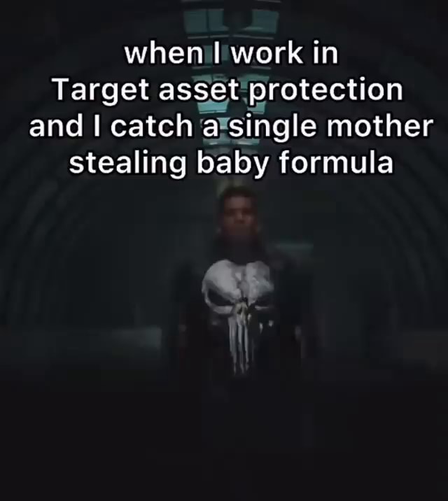 When I work in Target asset protection and I catch single mother ...