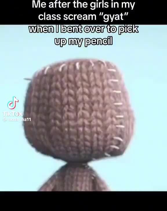 Me after the girls in my class scream "gyat" when I bent. .over to pick ...