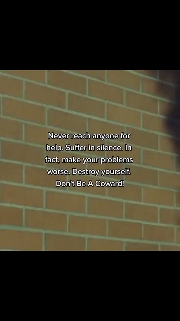 Never reach anyone for help. Suffer in silence. In fact, make your ...