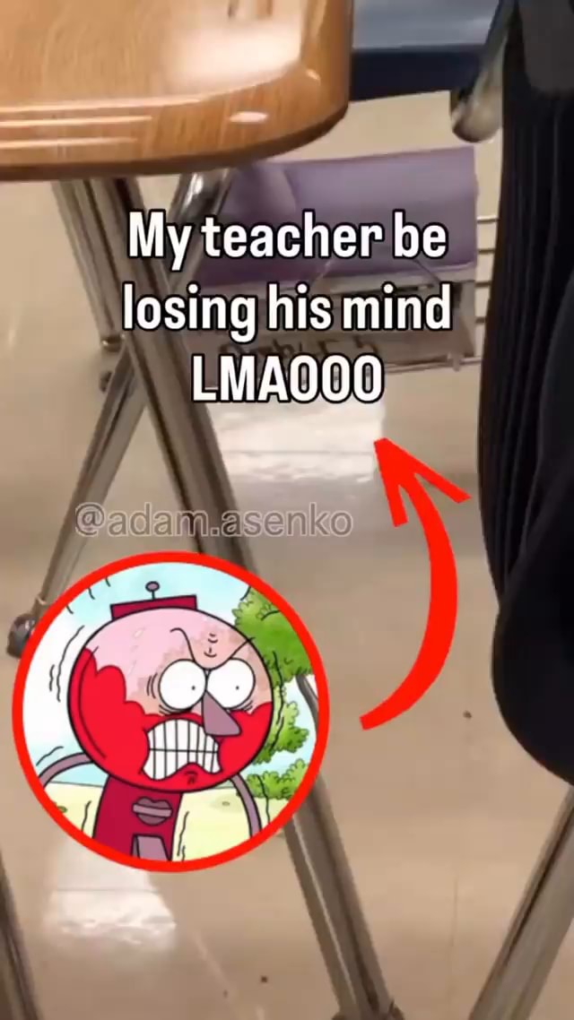 My teacher be losing his mind LMAQ00 - iFunny
