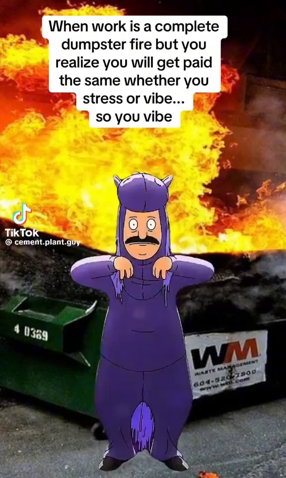When work is a complete dumpster fire but you realize you will get paid ...