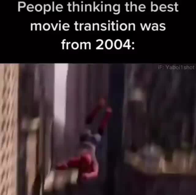 People thinking the best movie transition was from 2004: - iFunny