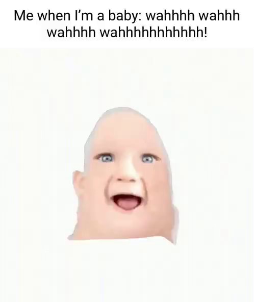 Me when I'm a baby: wahhhh wahhh wahhhh wahhhhhhhhhhh! - iFunny