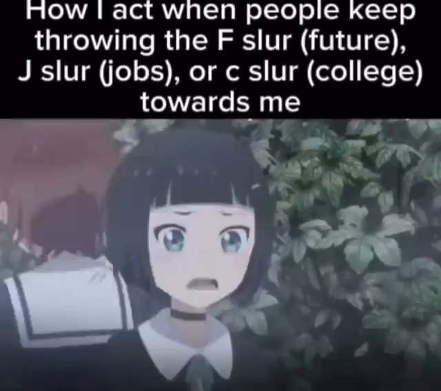 Mow I act when people keep throwing the F slur (future), J slur (jobs ...