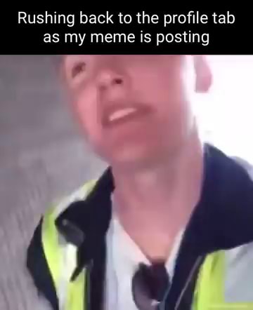 Rushing back to the profile tab as my meme is posting - iFunny