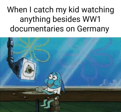 When catch my kid watching anything besides documentaries on Germany ...