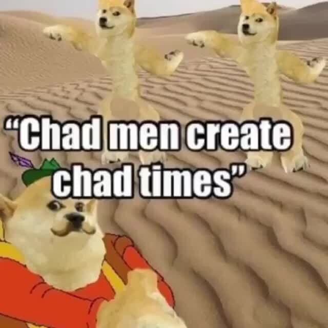"Chad men create chad times" - iFunny