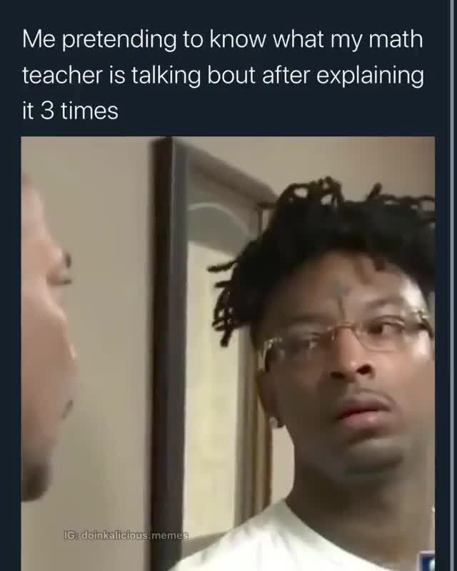 Me pretending to know what my math teacher is talking bout after ...