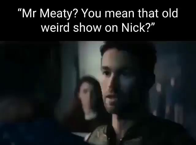 "Mr Meaty? You mean that old weird show on Nick?" - iFunny