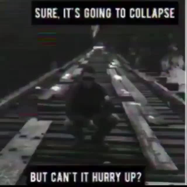 SURE, IT'S GOING TO COLLAPSE BUT CANT IT HUBRY UP? - iFunny